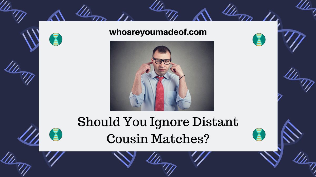 Should You Ignore Distant Cousin Matches? - Who are You Made Of?