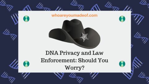 DNA Privacy and Law Enforcement: Should You Worry? - Who are You Made Of?