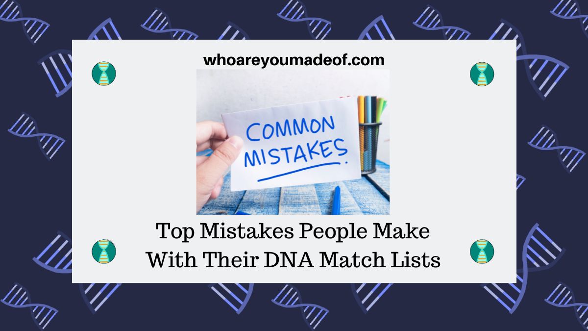 Top Mistakes People Make With Their DNA Match Lists - Who are You Made Of?