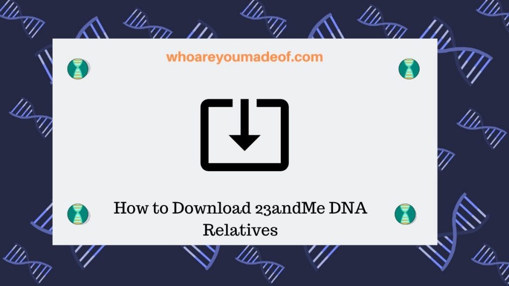 How to Download 23andMe DNA Relatives - Who are You Made Of?