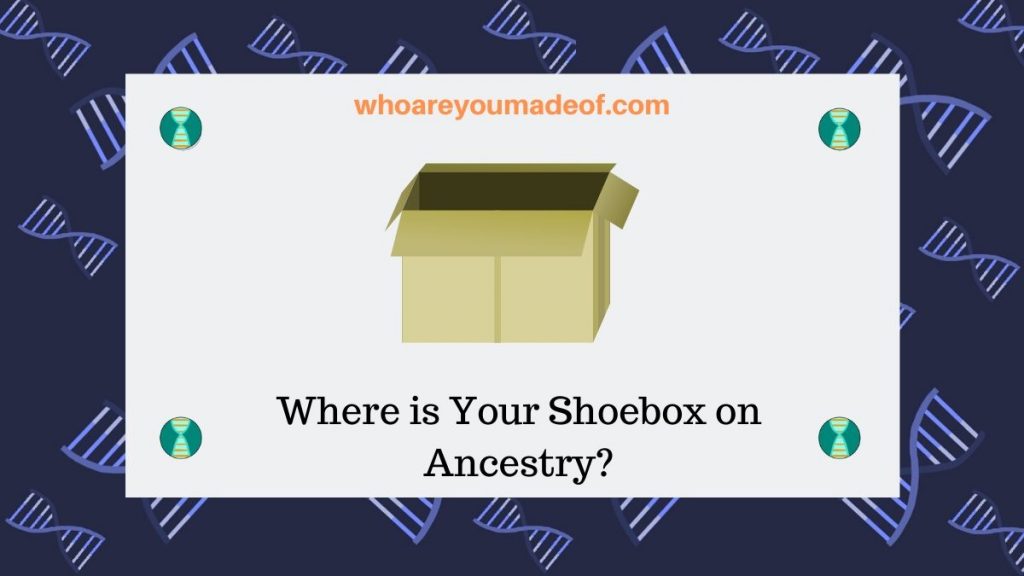 Where is Your Shoebox on Ancestry? - Who are You Made Of?