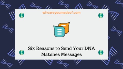 Six Reasons to Send Your DNA Matches Messages - Who are You Made Of?