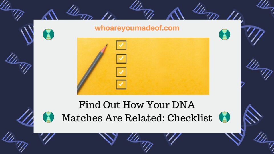 Find Out How Your DNA Matches Are Related: Checklist - Who are You Made Of?
