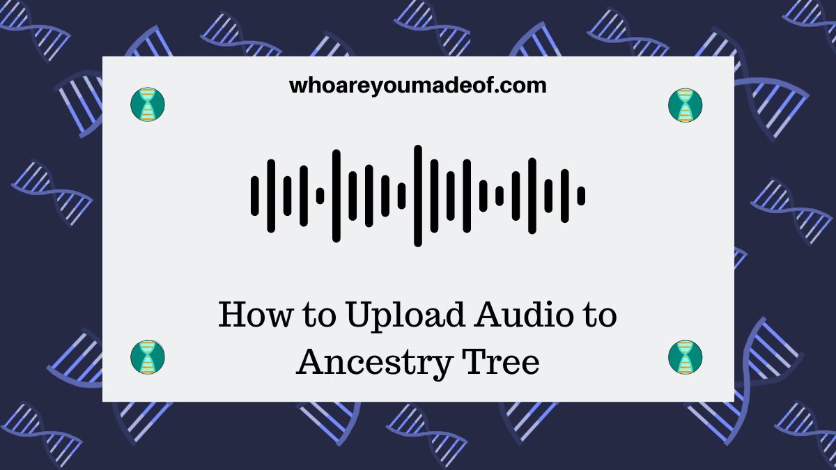 How To Upload Audio To Ancestry Tree - Who are You Made Of?