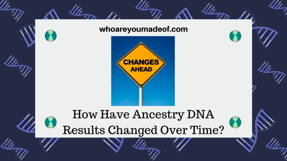 How Have Ancestry DNA Results Changed Over Time? - Who are You Made Of?